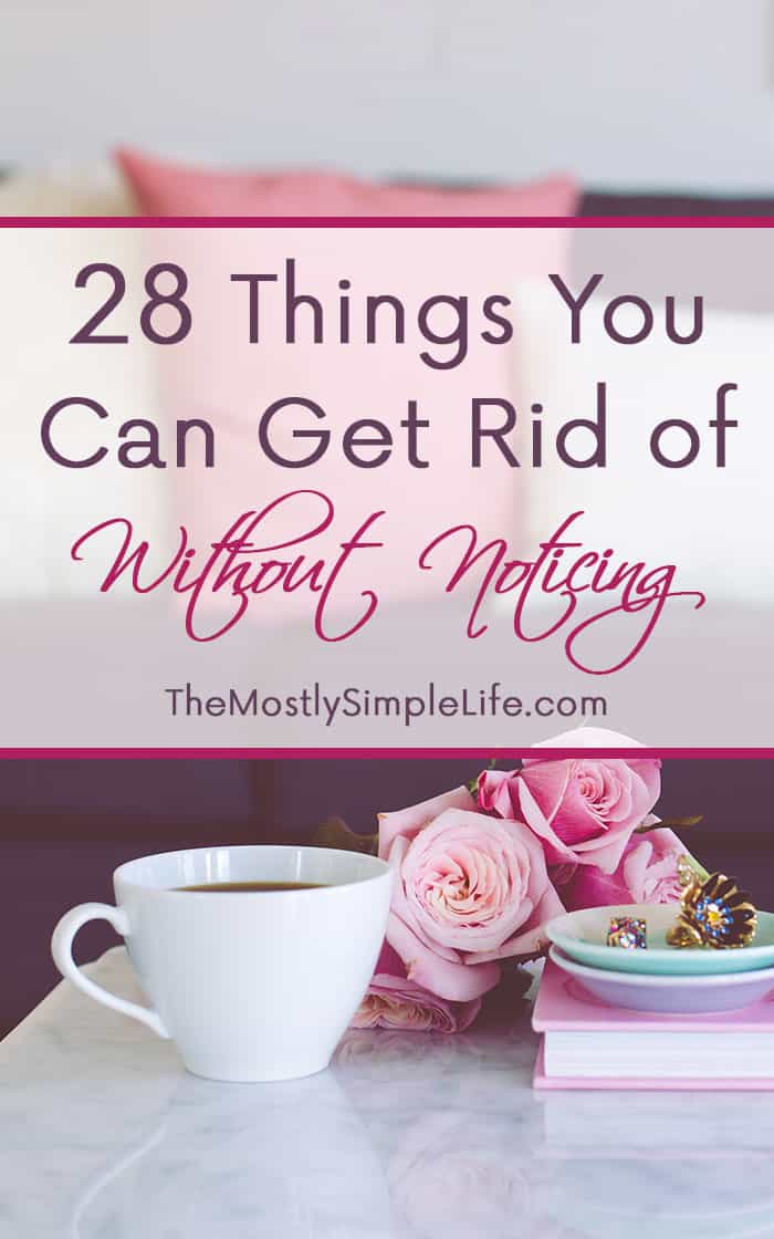 28 Things You Can Get Rid of Without Noticing - The (mostly) Simple Life