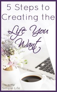 5 Steps to Creating the Life You Want - The (mostly) Simple Life